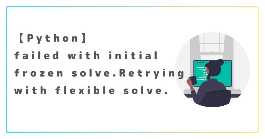【Python】failed with initial frozen solve. Retrying with flexible solve. | TechNote