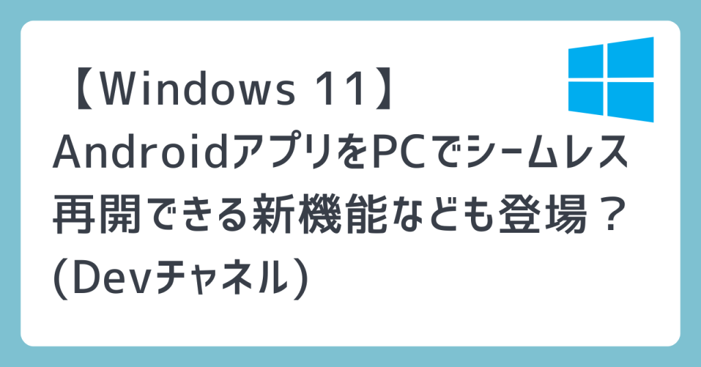 【Windows 11】AndroidアプリをPCでシームレス再開できる新機能なども登場？(Devチャネル) | TechNote